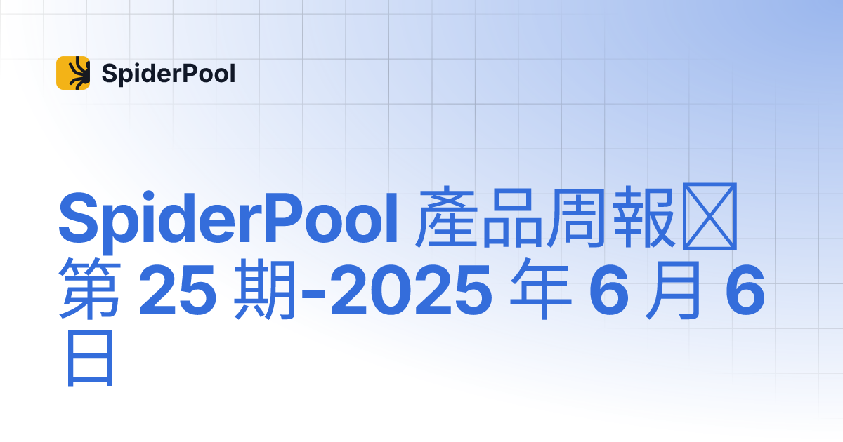 SpiderPool 產品周報｜第 25 期-2025 年 6 月 6 日 | 繁體中文 | SpiderPool